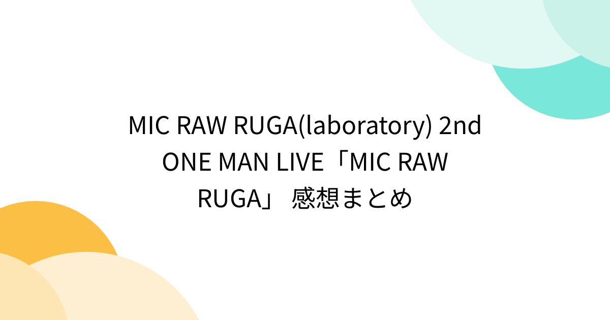 MIC RAW RUGA(laboratory) 2nd ONE MAN LIVE「MIC RAW RUGA」 感想まとめ ...