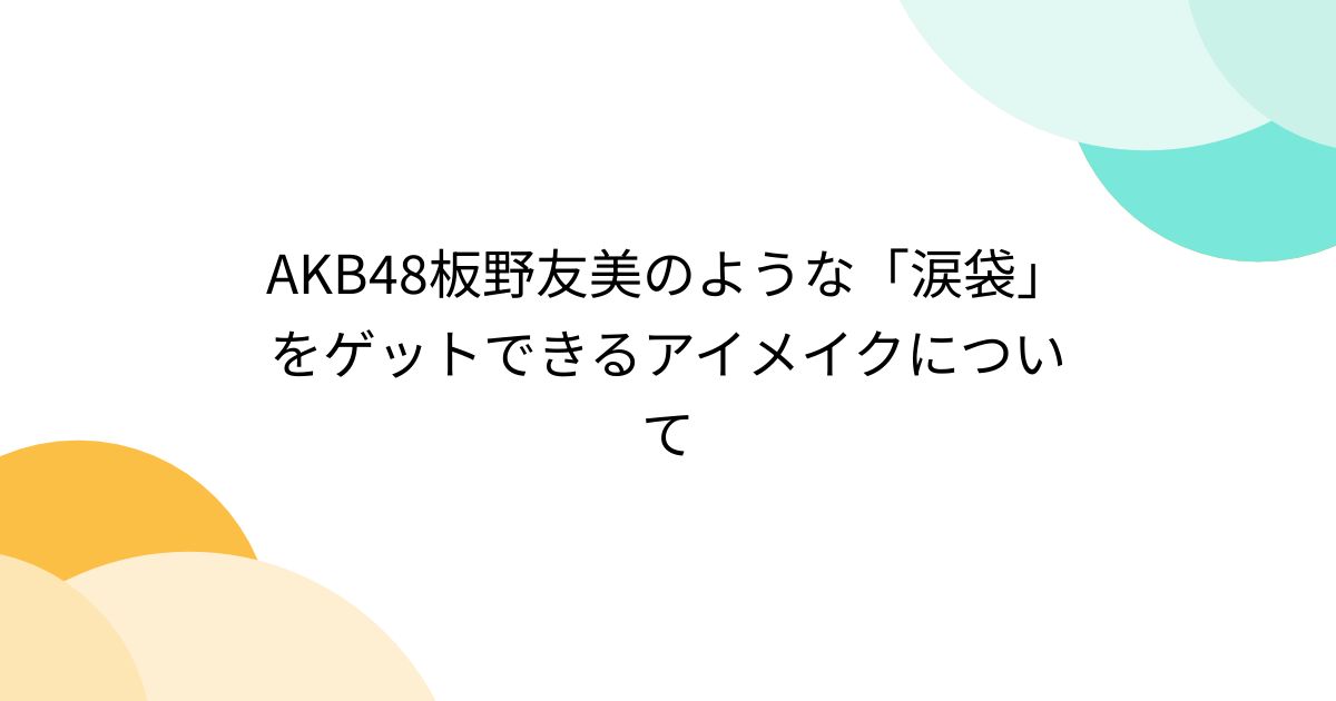 AKB48板野友美のような「涙袋」をゲットできるアイメイクについて - posfie