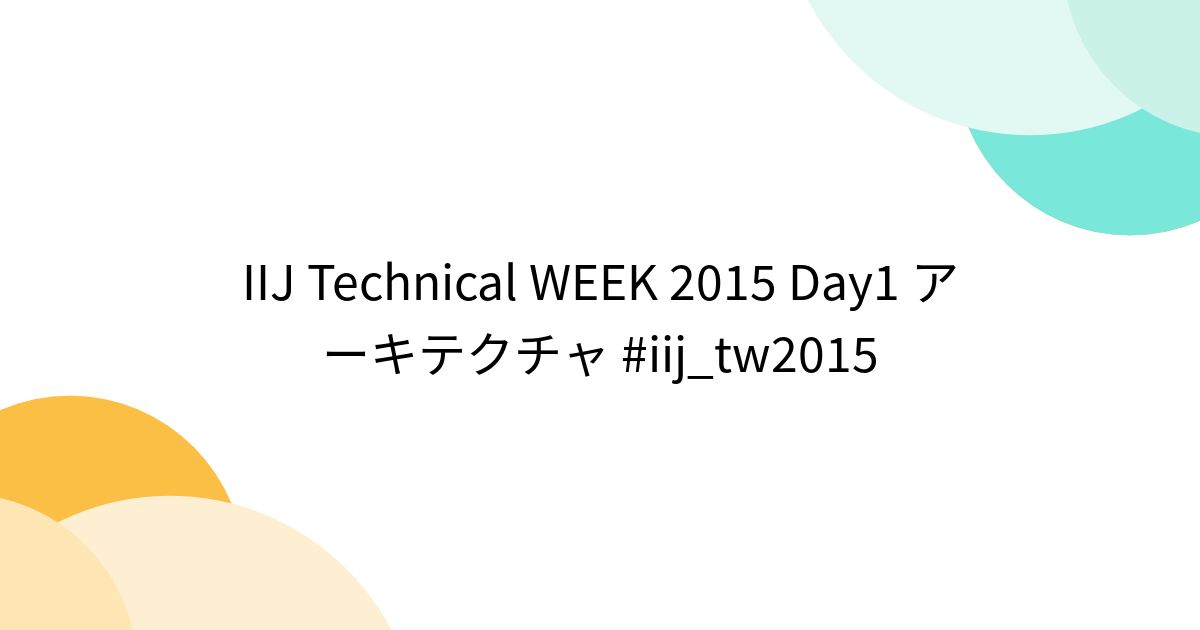 IIJ Technical WEEK 2015 Day1 アーキテクチャ #iij_tw2015 - posfie