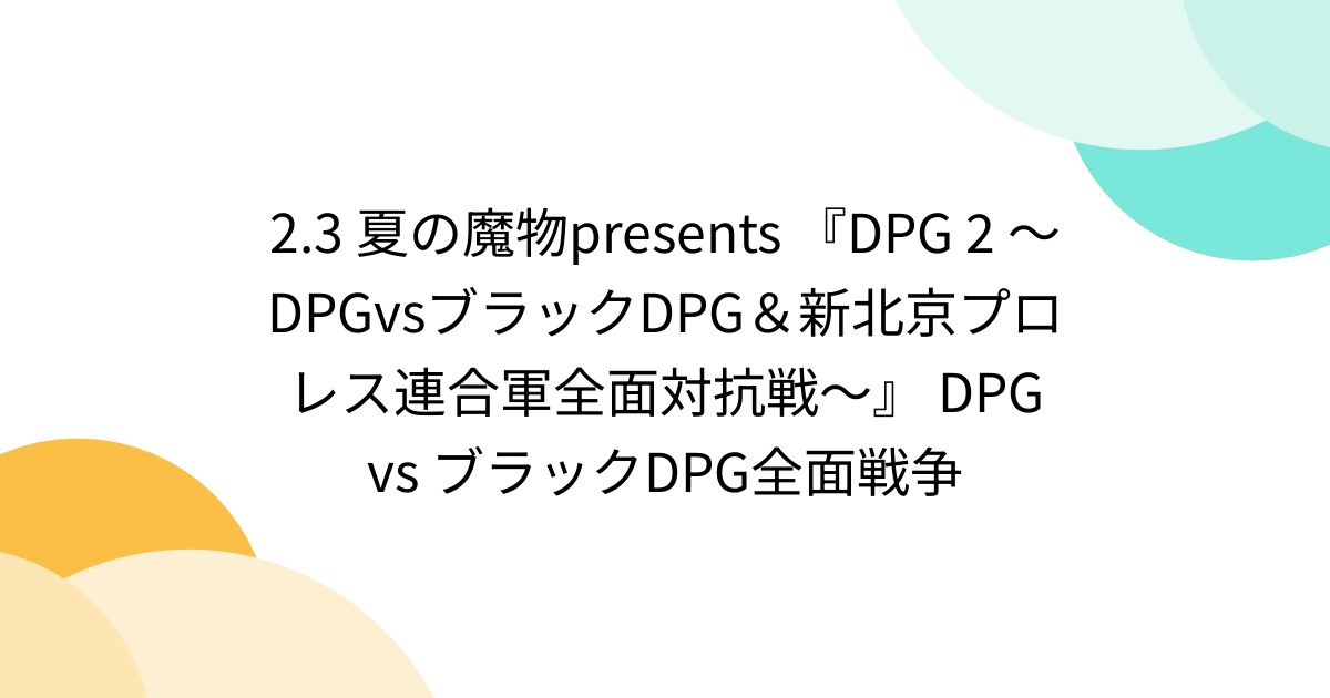 2.3 夏の魔物presents 『DPG 2 ～DPGvsブラックDPG＆新北京プロレス連合軍全面対抗戦～』 DPG vs ブラックDPG ...