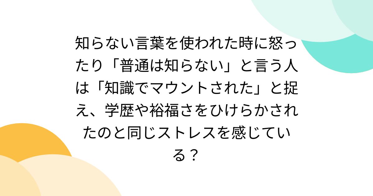 [B! oooooo] 知らない言葉を使われた時に怒ったり「普通は知らない」と言う人は「知識でマウントされた」と捉え、学歴や裕福さをひけらかされたのと同じストレスを感じている？