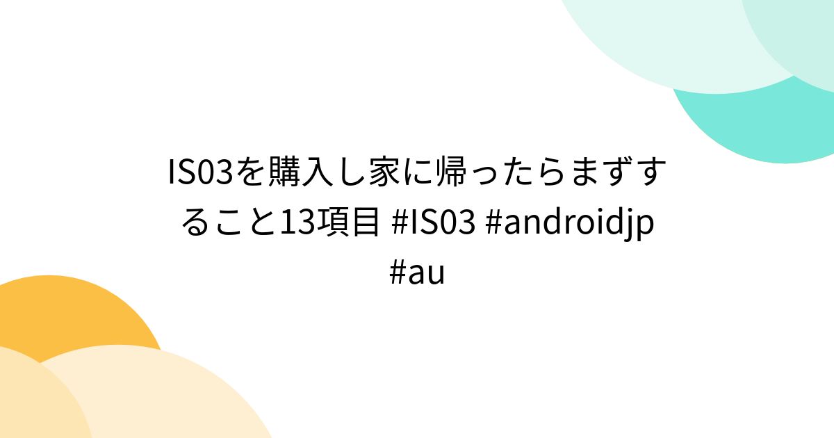 IS03を購入し家に帰ったらまずすること13項目 #IS03 #androidjp #au - posfie