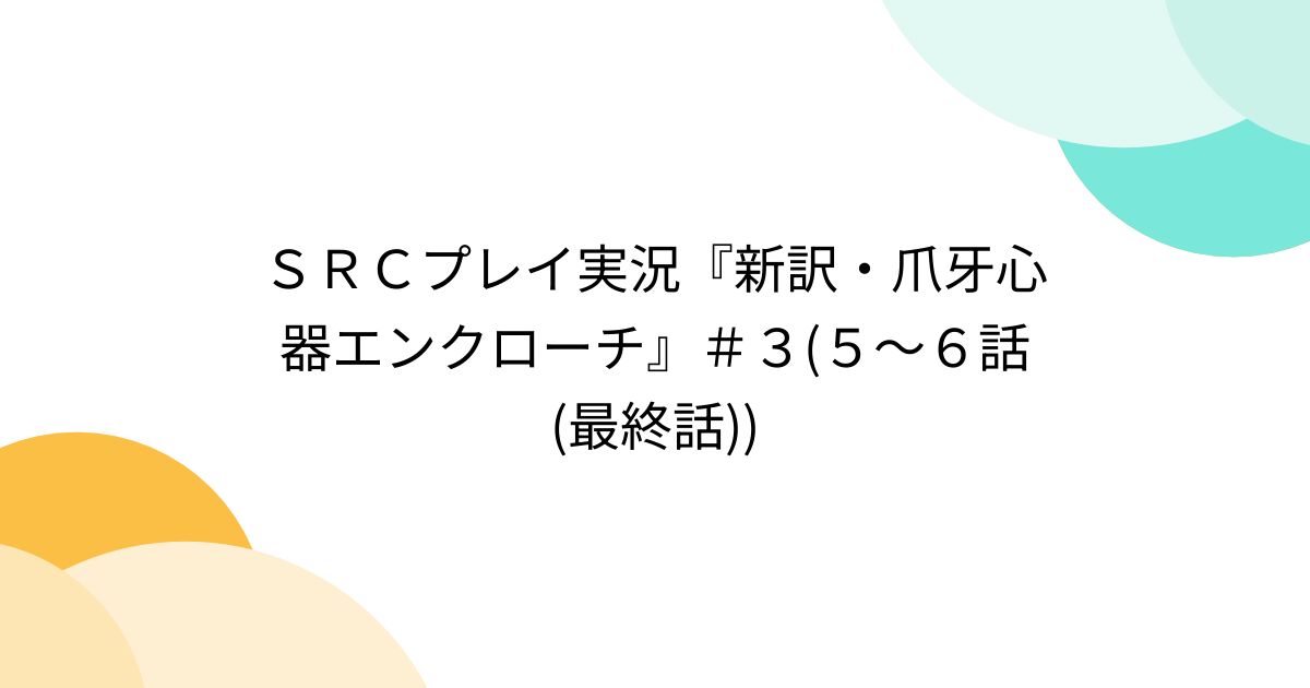 SRCプレイ実況『新訳・爪牙心器エンクローチ』＃3(5～6話(最終話)) - posfie