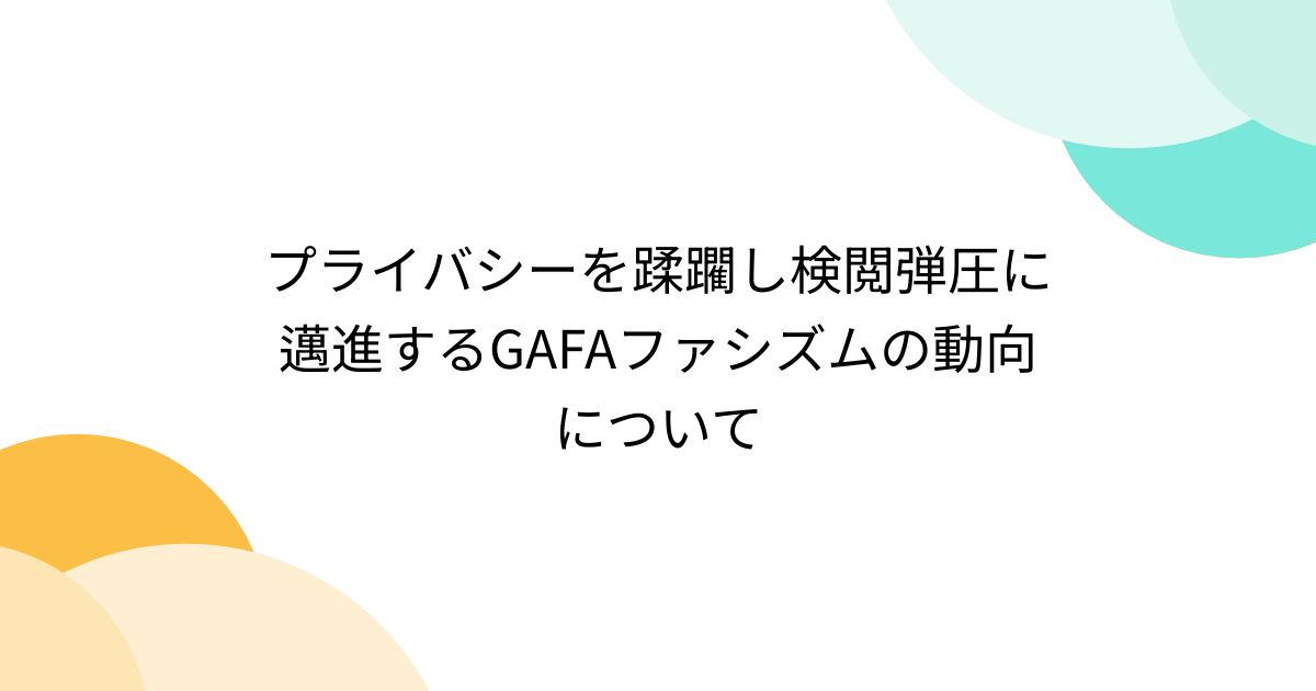 プライバシーを蹂躙し検閲弾圧に邁進するGAFAファシズムの動向について - posfie