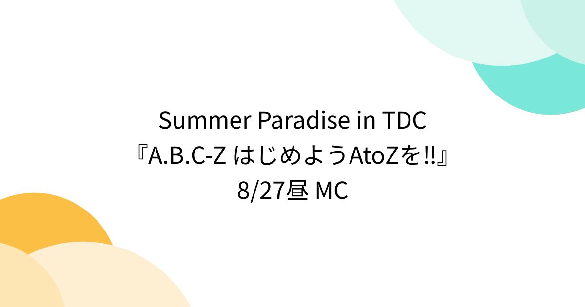 Summer Paradise in TDC 『A.B.C-Z はじめようAtoZを‼︎』8/27昼 MC (4ページ目) - Togetter [トゥギャッター]