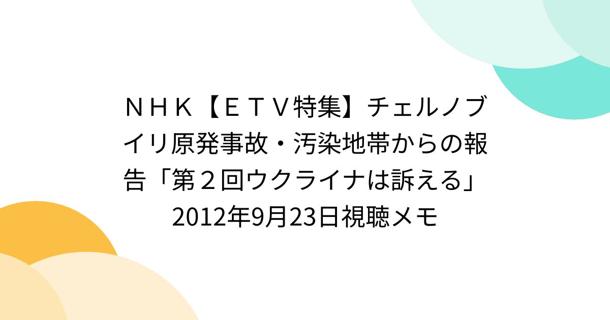 NHK【ETV特集】チェルノブイリ原発事故・汚染地帯からの報告「第2回ウクライナは訴える」2012年9月23日視聴メモ - posfie