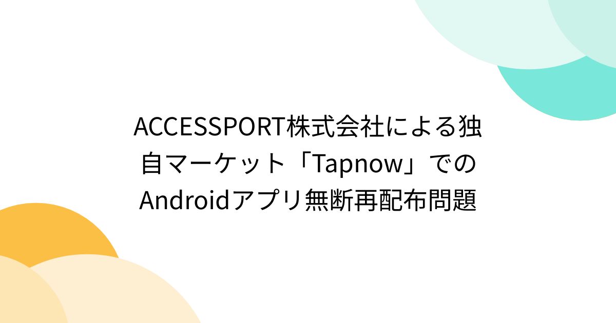 ACCESSPORT株式会社による独自マーケット「Tapnow」でのAndroidアプリ無断再配布問題 - posfie