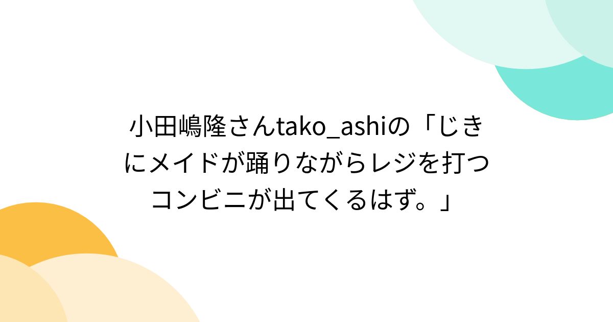 小田嶋隆さんtako_ashiの「じきにメイドが踊りながらレジを打つコンビニが出てくるはず。」 - posfie