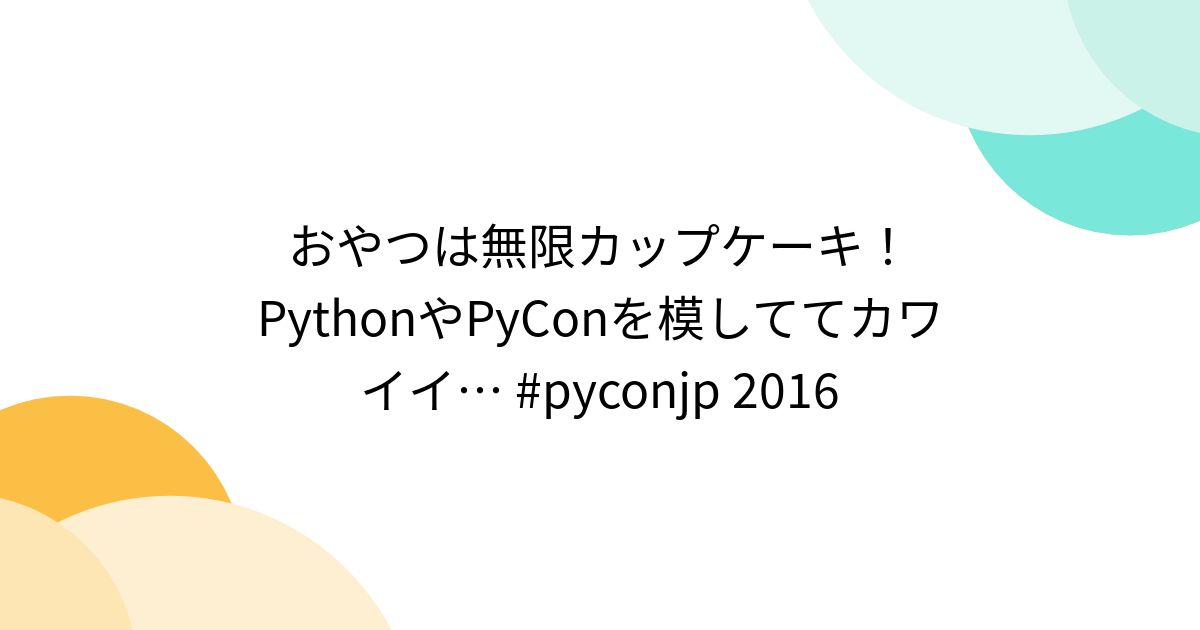 おやつは無限カップケーキ！ PythonやPyConを模しててカワイイ… #pyconjp 2016 - Togetter [トゥギャッター]