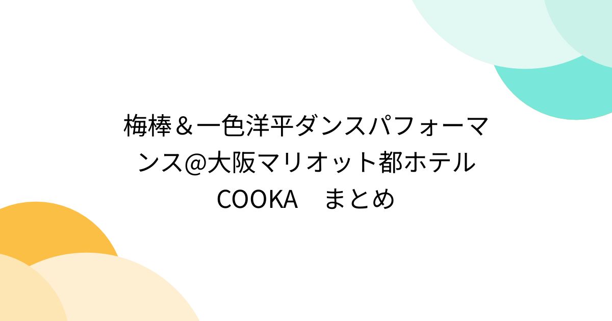 梅棒＆一色洋平ダンスパフォーマンス@大阪マリオット都ホテルCOOKA まとめ - posfie