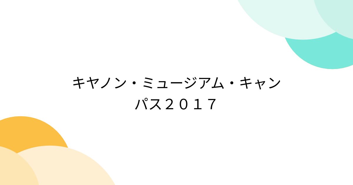 キヤノン・ミュージアム・キャンパス2017 - posfie