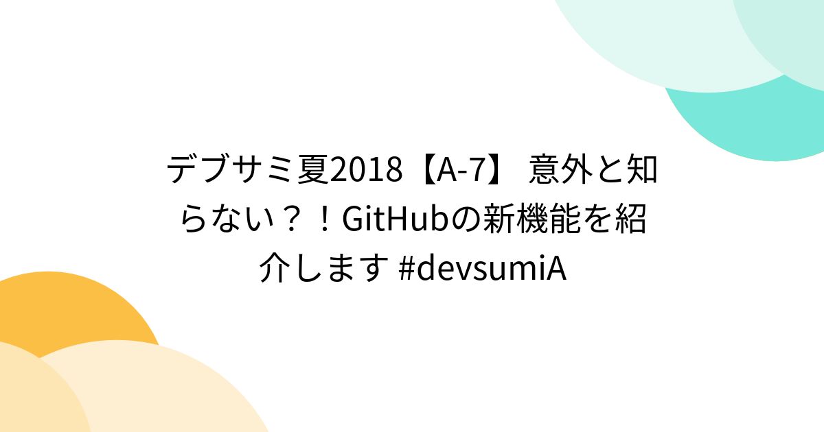 デブサミ夏2018【A-7】 意外と知らない？！GitHubの新機能を紹介します #devsumiA - posfie