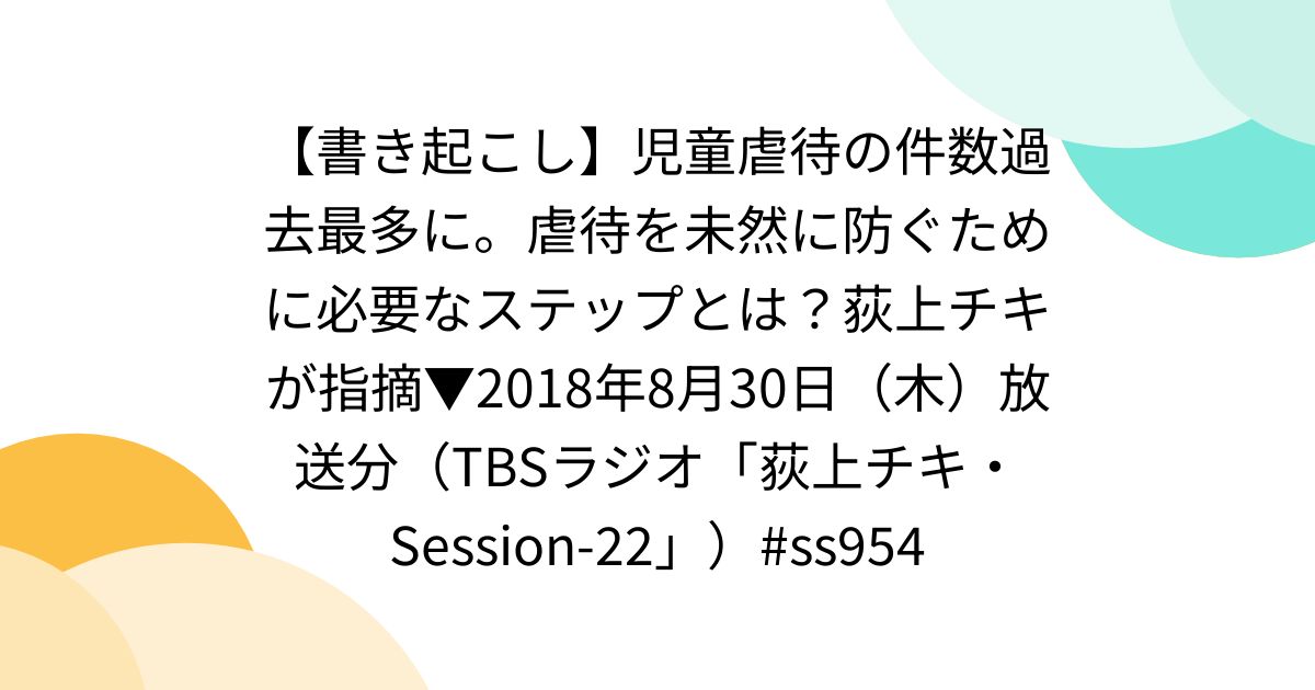 【書き起こし】児童虐待の件数過去最多に。虐待を未然に防ぐために必要なステップとは？荻上チキが指摘 2018年8月30日（木）放送分（TBSラジオ「荻上チキ・Session-22」）#ss954 ...