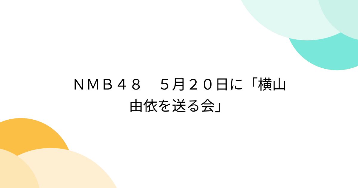 NMB48 5月20日に「横山由依を送る会」 - posfie