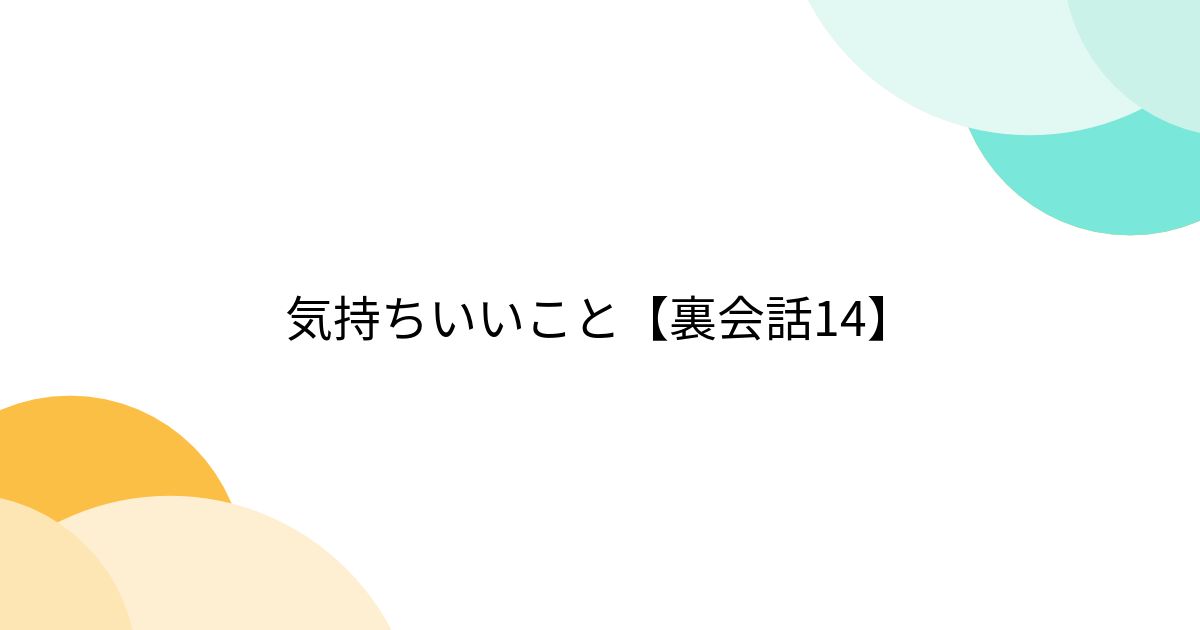 気持ちいいこと【裏会話14】 - posfie