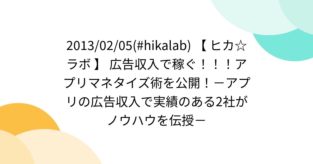 2013/02/05(#hikalab) 【 ヒカ☆ラボ 】 広告収入で稼ぐ！！！アプリマネタイズ術を公開！－アプリの広告収入で実績のある2社がノウハウを伝授－ - posfie