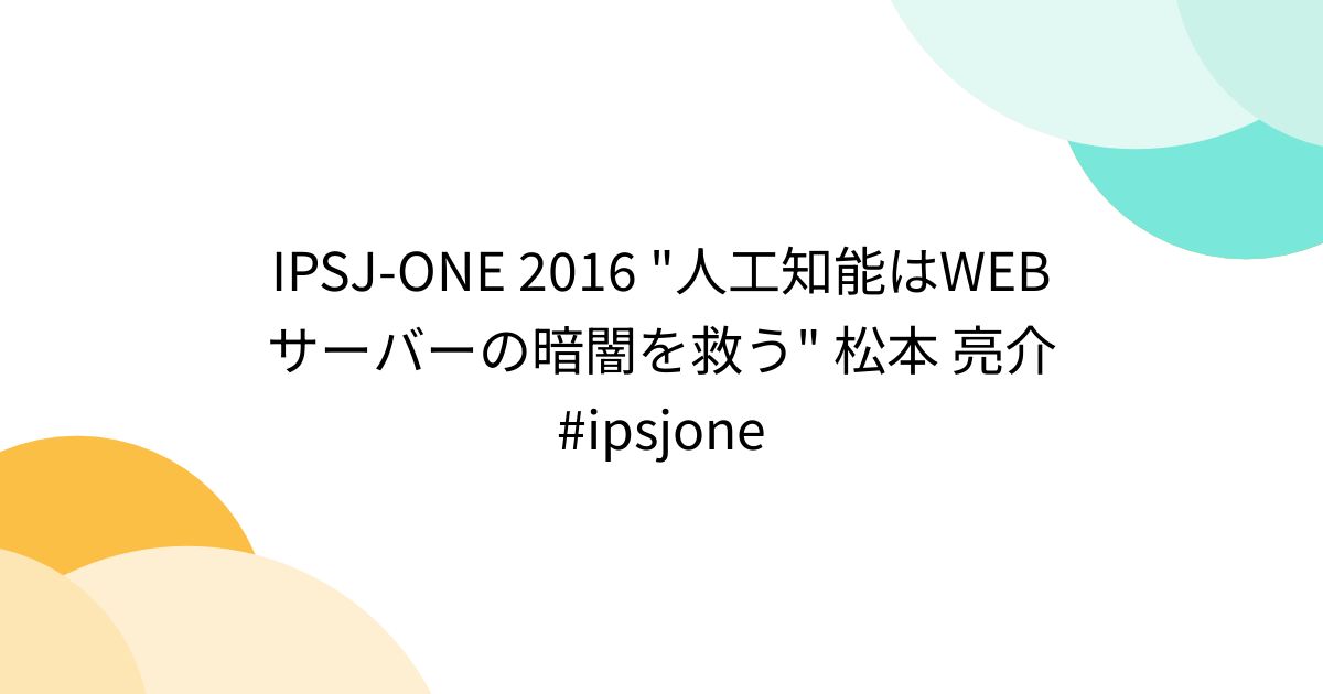 IPSJ-ONE 2016 "人工知能はWEBサーバーの暗闇を救う" 松本 亮介 #ipsjone (4ページ目) - Togetter [トゥギャッター]