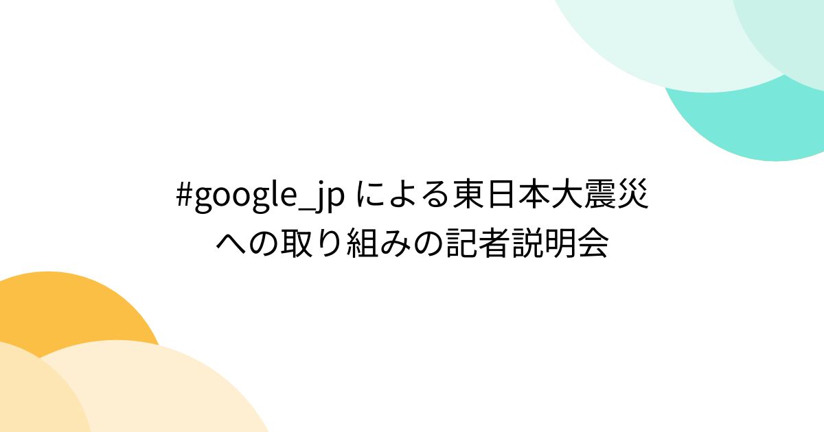 #google_jp による東日本大震災への取り組みの記者説明会 - posfie