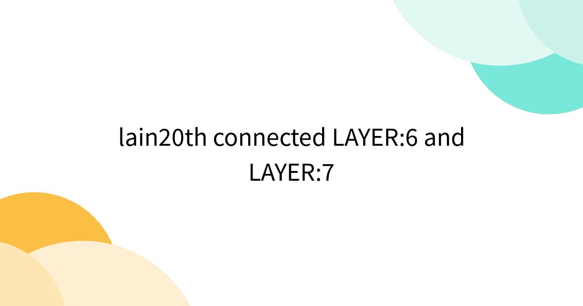 lain20th connected LAYER:6 and LAYER:7 - posfie