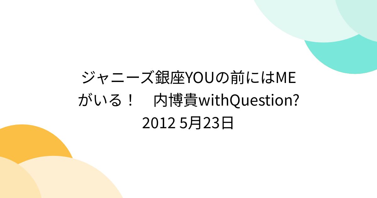 ジャニーズ銀座YOUの前にはMEがいる！ 内博貴withQuestion? 2012 5月23日 - posfie