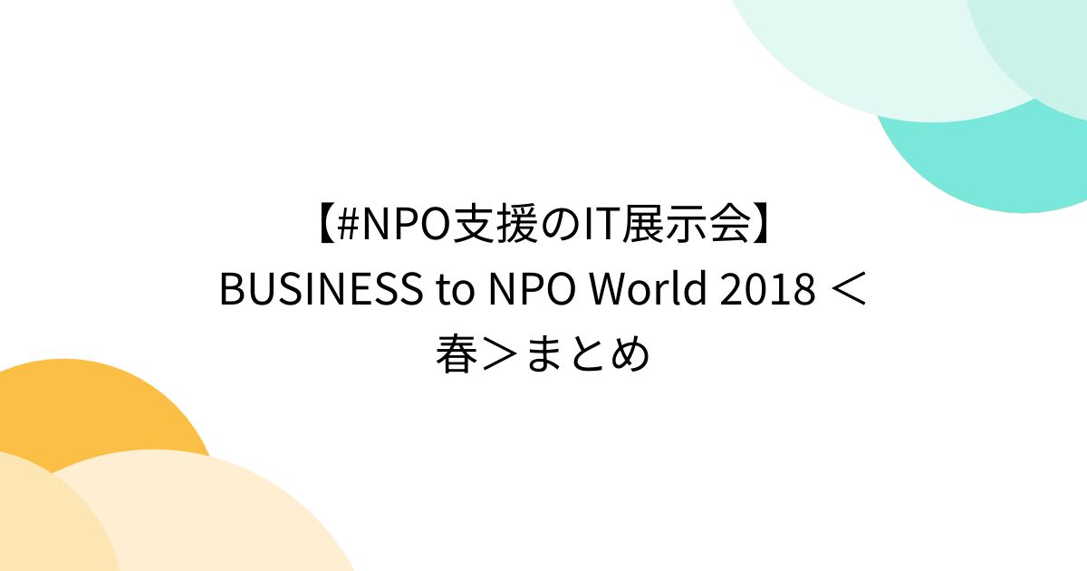 【#NPO支援のIT展示会】 BUSINESS to NPO World 2018 ＜春＞まとめ - posfie