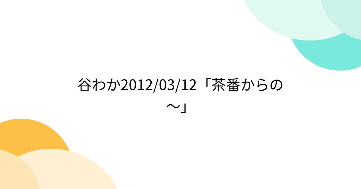 谷わか2012/03/12「茶番からの～」 - posfie