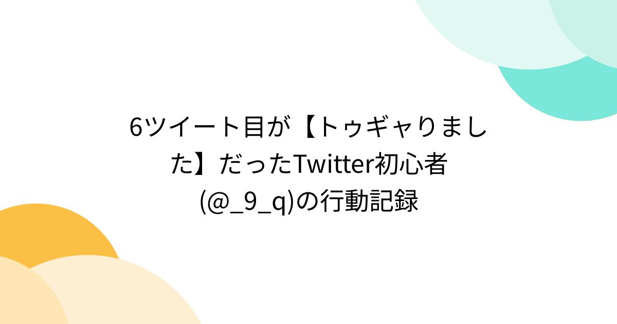 6ツイート目が【トゥギャりました】だったTwitter初心者(@_9_q)の行動記録 - posfie
