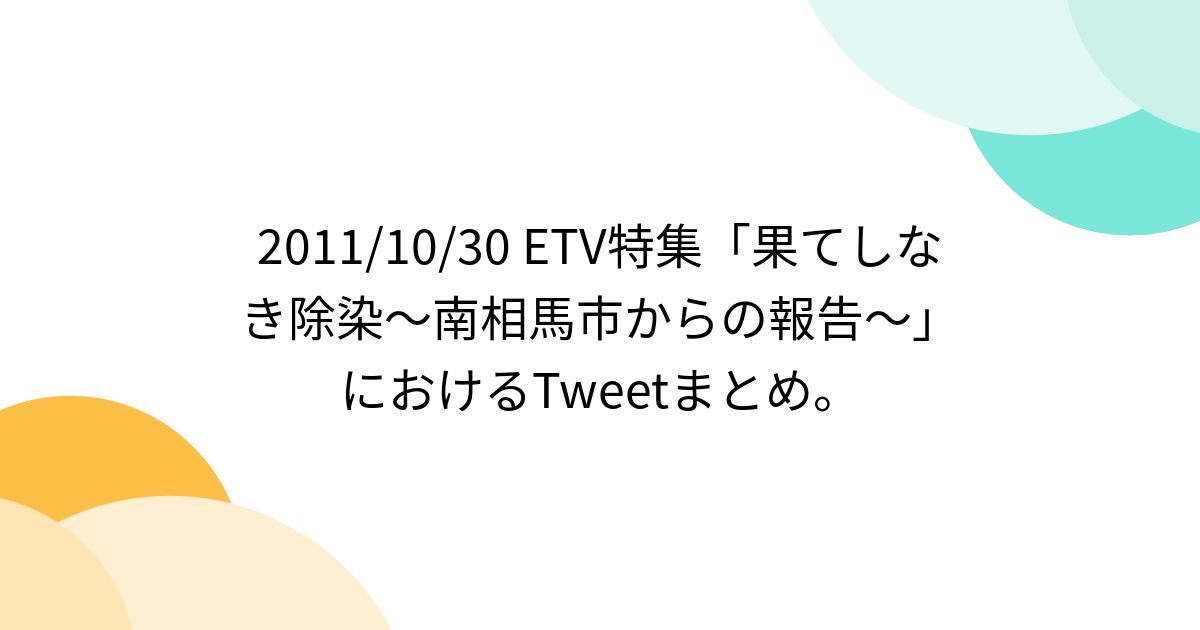 2011/10/30 ETV特集「果てしなき除染～南相馬市からの報告～」におけるTweetまとめ。 - posfie