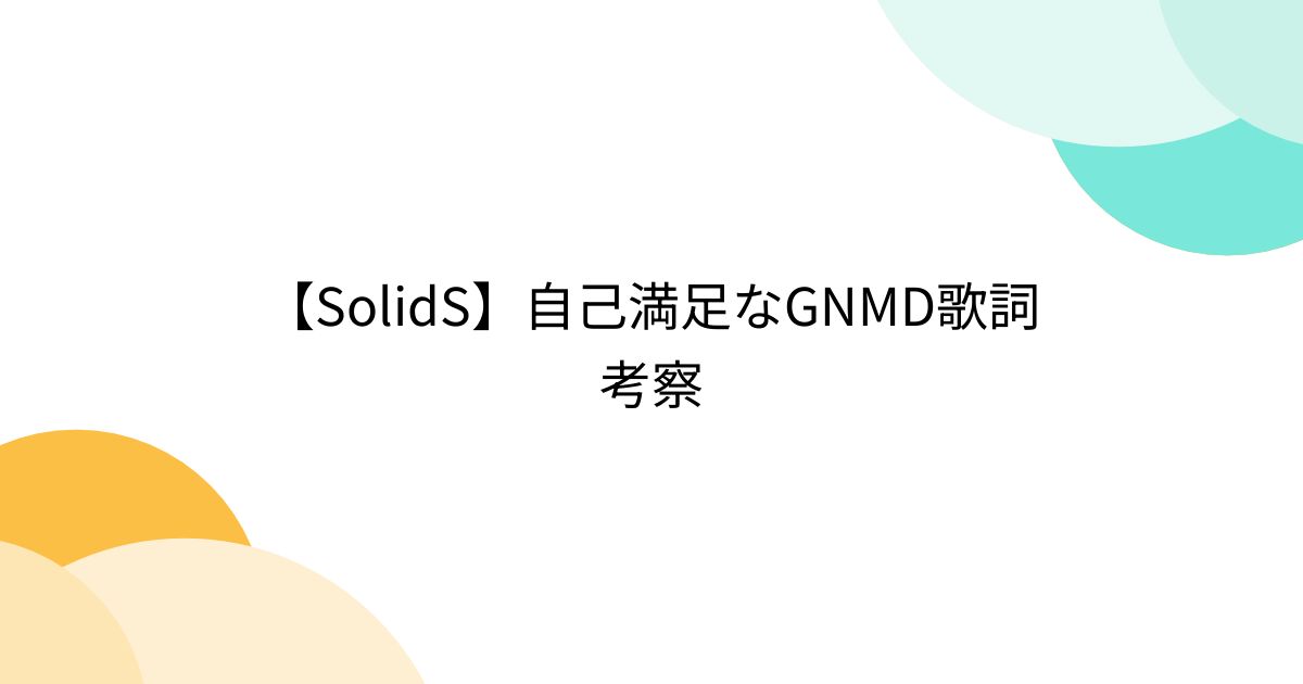 【SolidS】自己満足なGNMD歌詞考察 - posfie