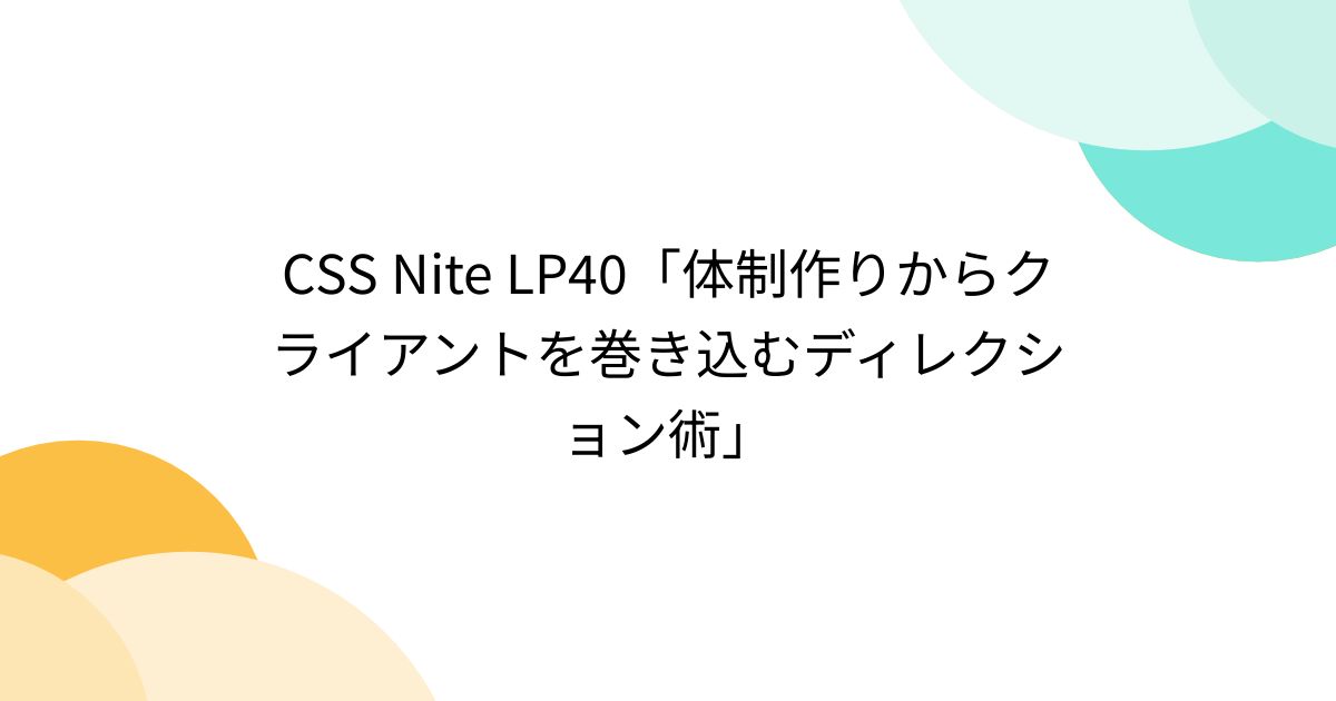 CSS Nite LP40「体制作りからクライアントを巻き込むディレクション術」 - posfie