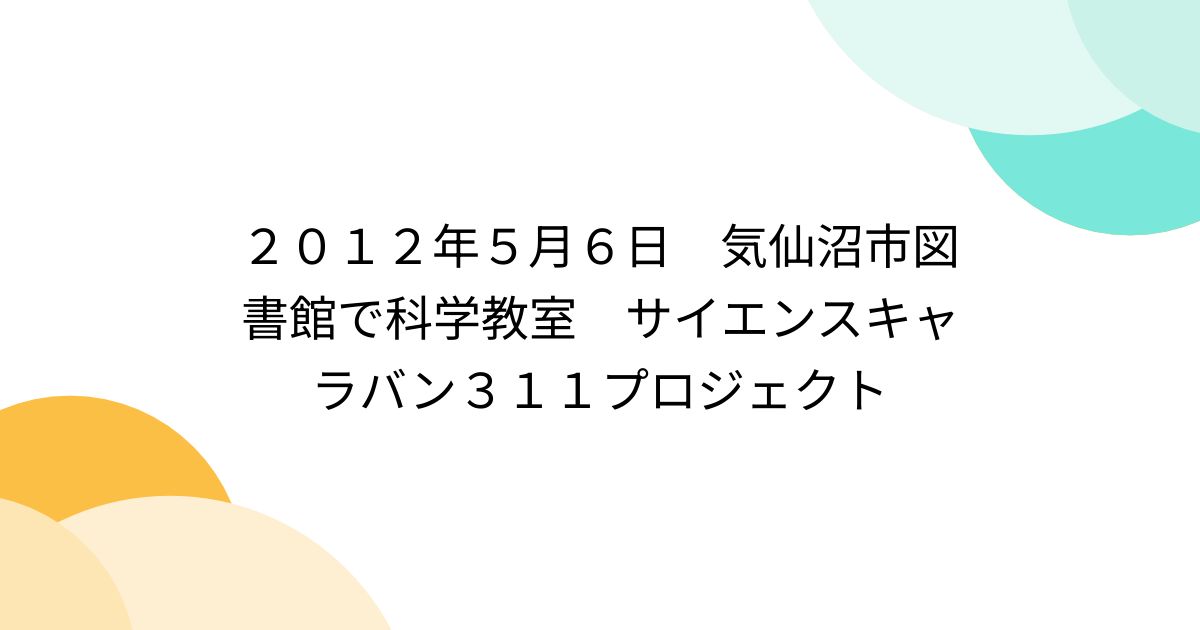 2012年5月6日 気仙沼市図書館で科学教室 サイエンスキャラバン311プロジェクト - posfie
