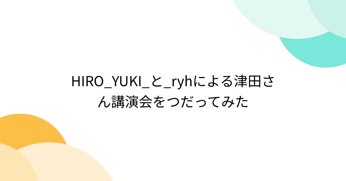HIRO_YUKI_と_ryhによる津田さん講演会をつだってみた - posfie