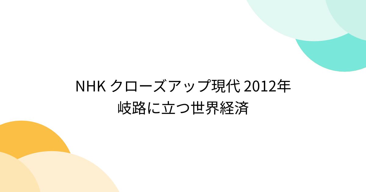 NHK クローズアップ現代 2012年 岐路に立つ世界経済 - posfie