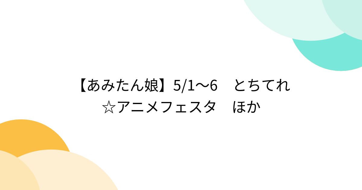 【あみたん娘】5/1～6 とちてれ☆アニメフェスタ ほか - posfie