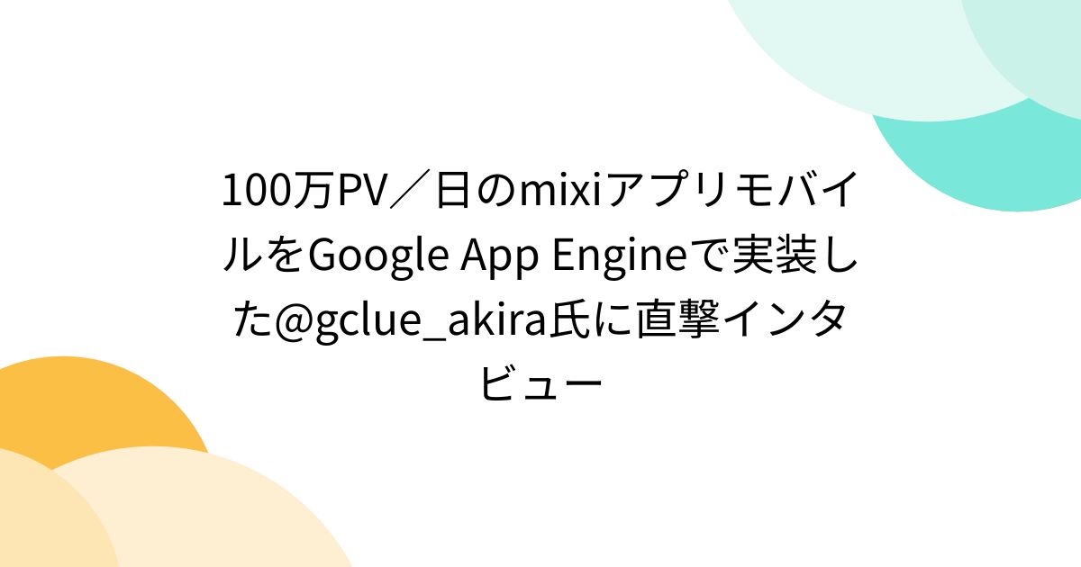 100万PV／日のmixiアプリモバイルをGoogle App Engineで実装した@gclue_akira氏に直撃インタビュー - posfie