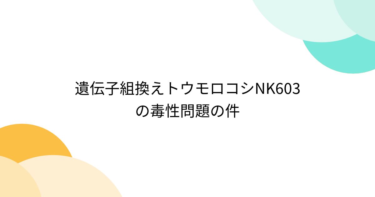 遺伝子組換えトウモロコシNK603の毒性問題の件 - posfie