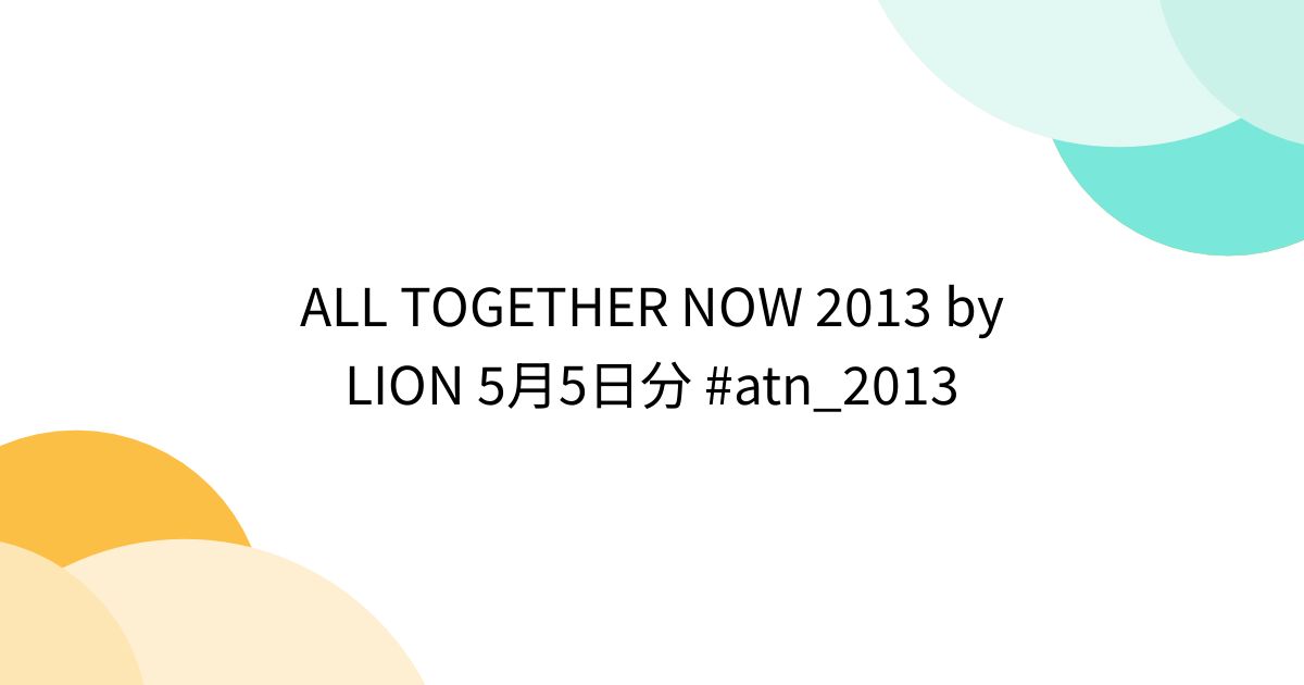 ALL TOGETHER NOW 2013 by LION 5月5日分 #atn_2013 - posfie