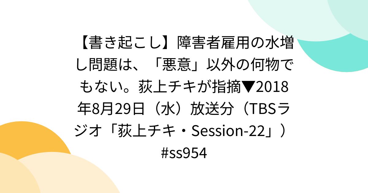 【書き起こし】障害者雇用の水増し問題は、「悪意」以外の何物でもない。荻上チキが指摘 2018年8月29日（水）放送分（TBSラジオ「荻上チキ・Session-22」）#ss954 ...