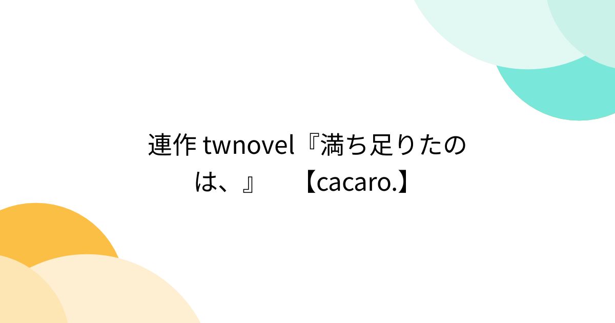 連作 twnovel『満ち足りたのは、』 【cacaro.】 - posfie