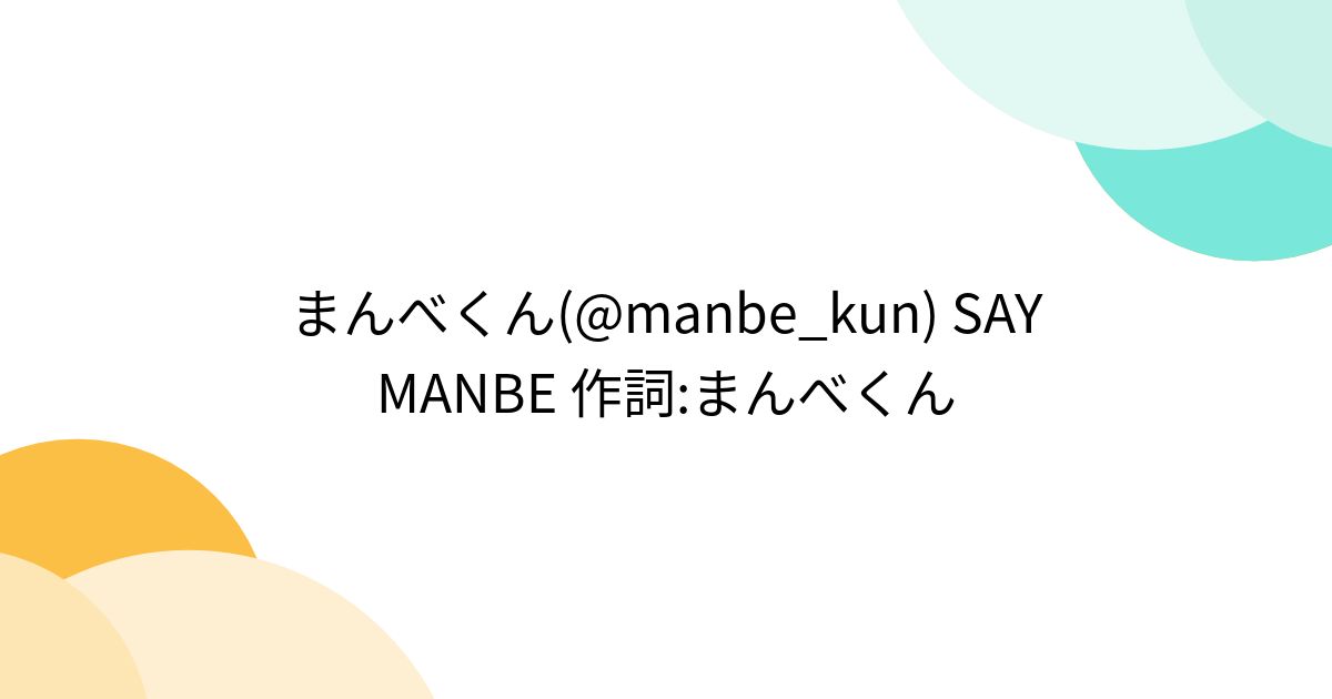 まんべくん(@manbe_kun) SAY MANBE 作詞:まんべくん - posfie
