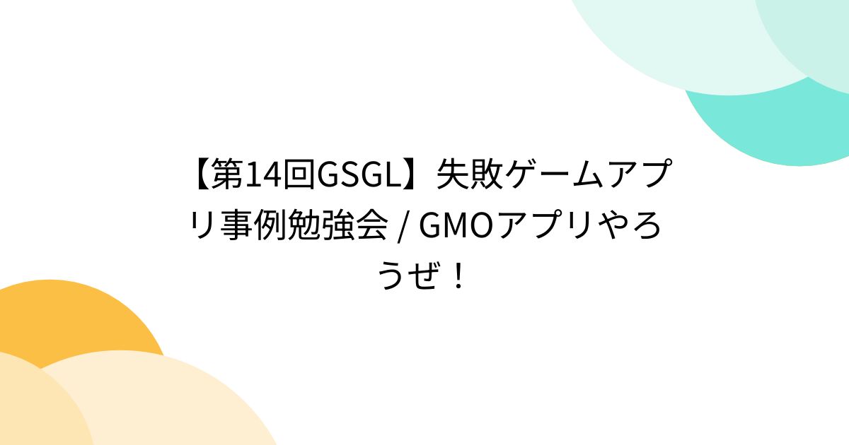 【第14回GSGL】失敗ゲームアプリ事例勉強会 / GMOアプリやろうぜ！ - posfie