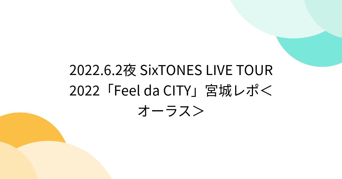 2022.6.2夜 SixTONES LIVE TOUR 2022「Feel da CITY」宮城レポ＜オーラス＞ - posfie