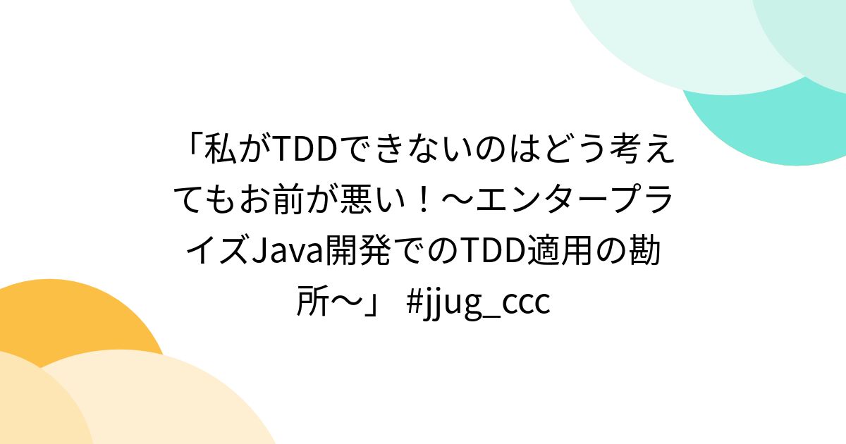 「私がTDDできないのはどう考えてもお前が悪い！～エンタープライズJava開発でのTDD適用の勘所～」 #jjug_ccc - Togetter [トゥギャッター]