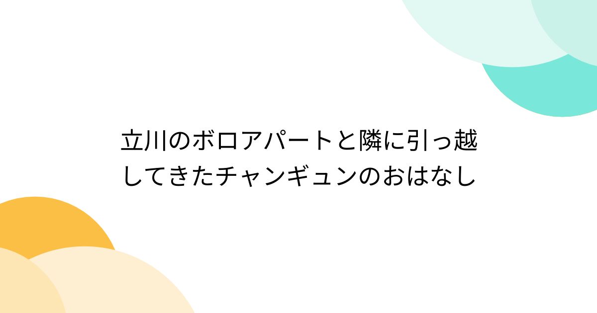 立川のボロアパートと隣に引っ越してきたチャンギュンのおはなし - posfie