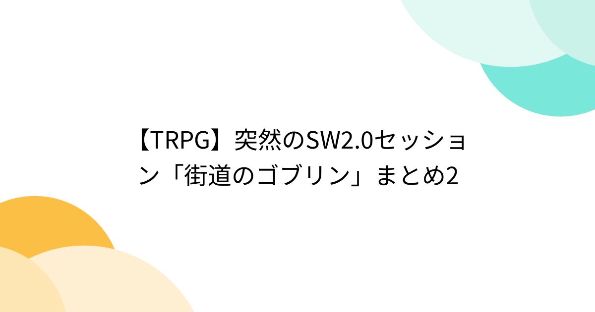 【TRPG】突然のSW2.0セッション「街道のゴブリン」まとめ2 - posfie