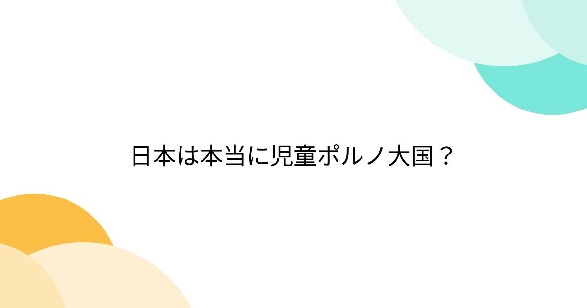 日本は本当に児童ポルノ大国？ Togetter [トゥギャッター]