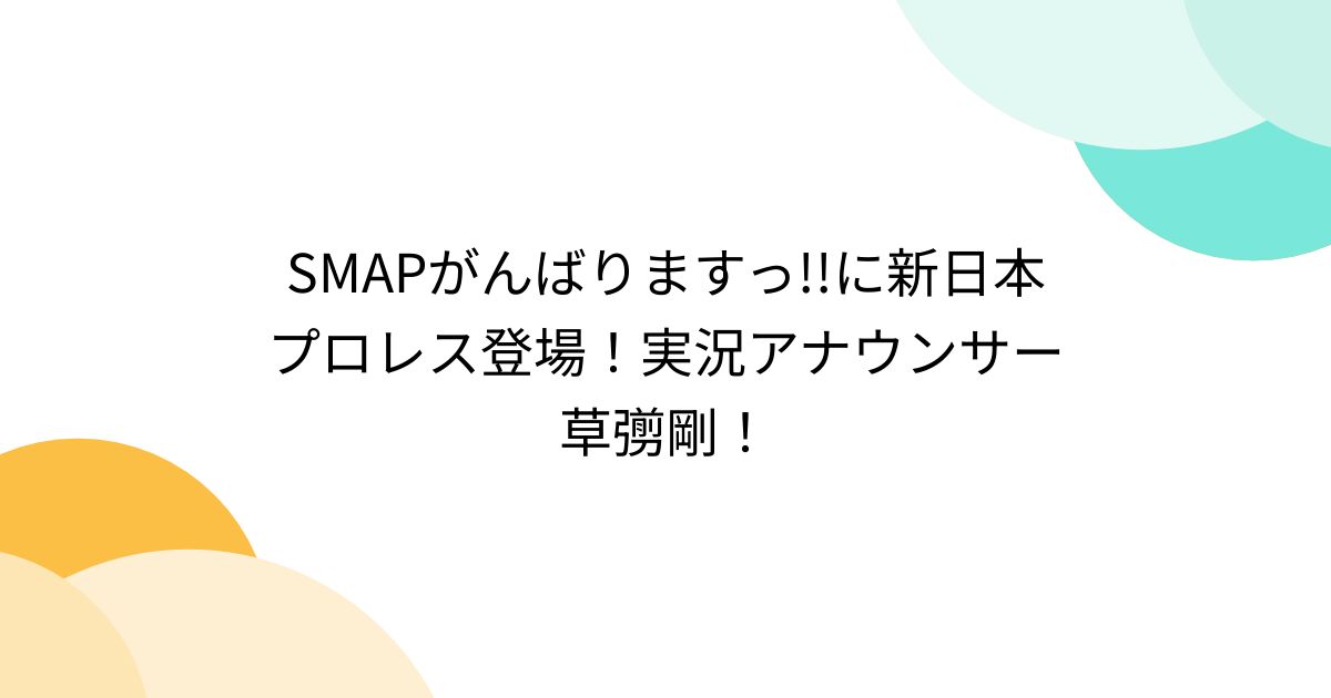 SMAPがんばりますっ!!に新日本プロレス登場！実況アナウンサー草彅剛！ - posfie
