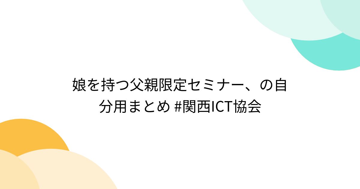 娘を持つ父親限定セミナー、の自分用まとめ #関西ICT協会 - posfie