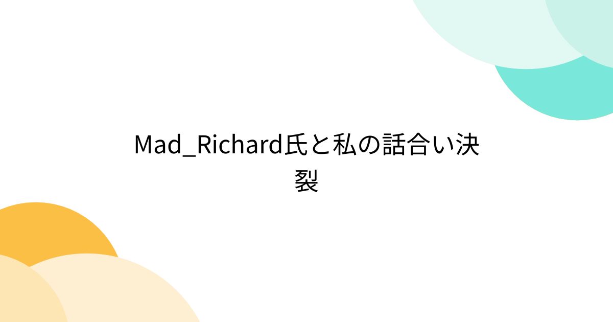 Mad_Richard氏と私の話合い決裂 - Togetter [トゥギャッター]