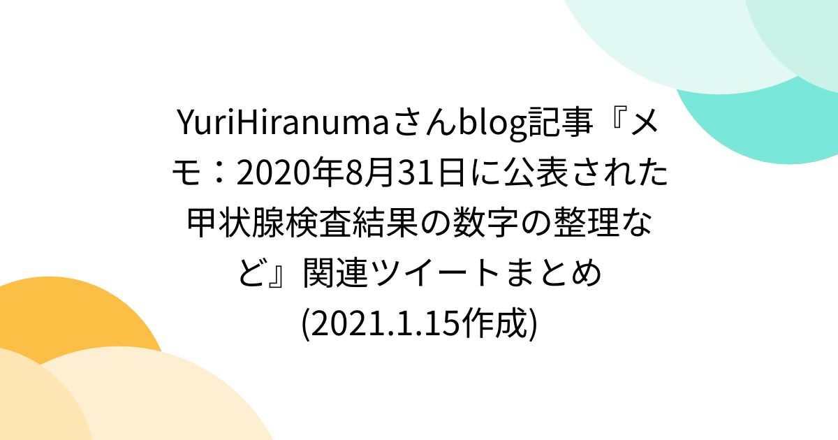 YuriHiranumaさんblog記事『メモ：2020年8月31日に公表された甲状腺検査結果の数字の整理など』関連ツイートまとめ(2021.1.15作成) - posfie